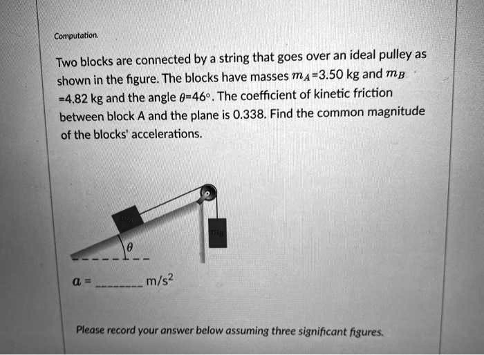 SOLVED: Conputation; Two blocks are connected by a string that goes over an ideal pulley as ...