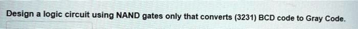 Solved Design A Logic Circuit Using Nand Gates Only That Converts 3231 Bcd Code To Gray Code