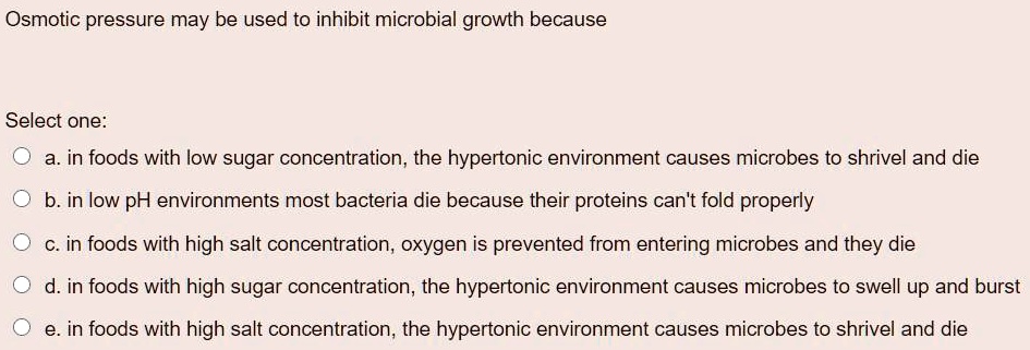 Osmotic pressure may be used to inhibit microbial growth because Select ...