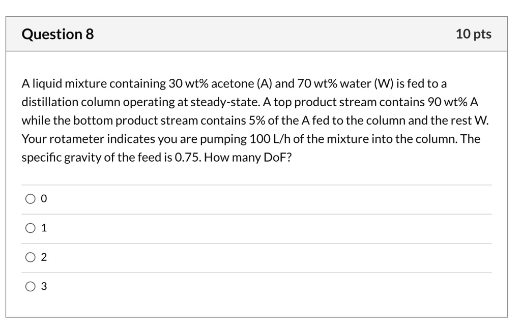 Question 8 10 pts A liquid mixture containing 30 wt% acetone (A) and 70 wt% water (W) is fed to ...