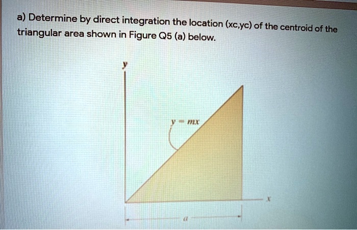 a) Determine by direct integration the location (xc,yc) of the centroid of the triangular area ...