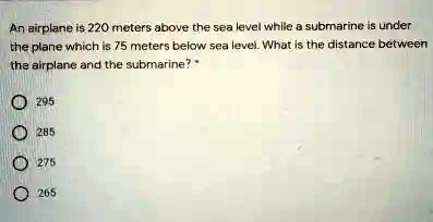 SOLVED: An airplane is 220 meters above sea level while a submarine is ...