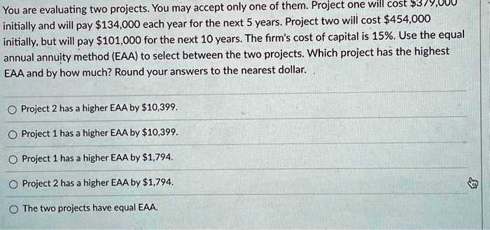 You are evaluating two projects. You may accept only one of them ...