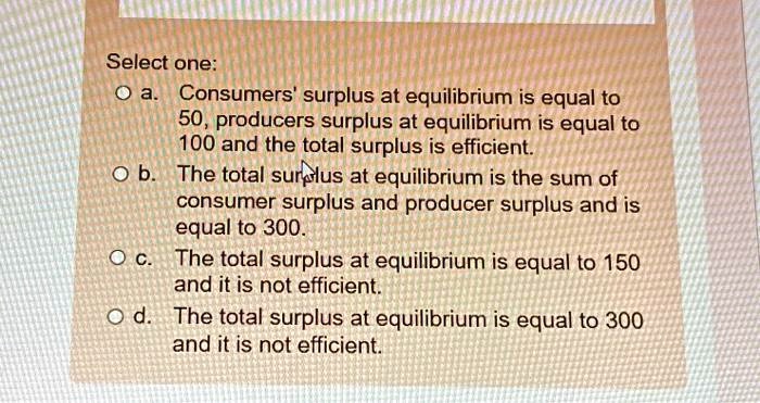 SOLVED: Text: Select one: a. Consumers' surplus at equilibrium is equal ...