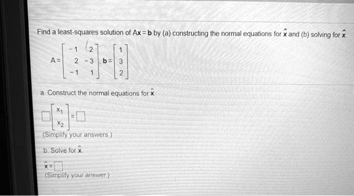 SOLVED:Find least-squares solution of Ax= b by (a) constructing Ihe norma equations for X and (b ...