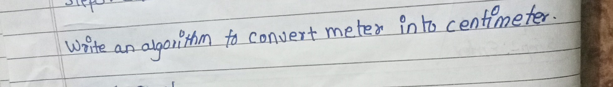 SOLVED: Write an algorithm to convert meter into centimeter. SOLVED: Write an algorithm to convert meter into centimeter.