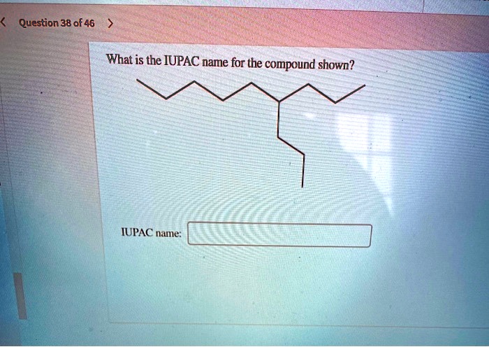 SOLVED: Question 38 of 46 What is the IUPAC name for the compound shown ... SOLVED: Question 38 of 46 What is the IUPAC name for the compound shown ...