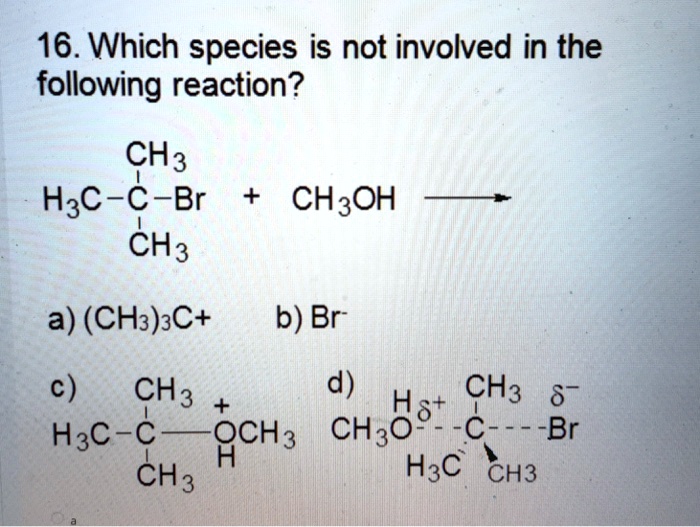 SOLVED: 16. Which species is not involved in the following reaction? CH3 H3C-C-Br CH3 CH3OH a ...