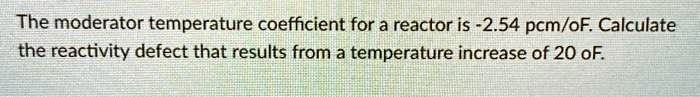 The moderator temperature coefficient for a reactor is -2.54 pcm/oF ...