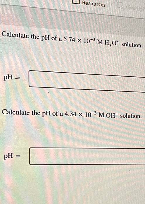 Calculate the pH of a 5.74 ×10^-3 M H3O^+ solution. PH = Calculate the pH of a 4.34 ×10^-3 M OH ...