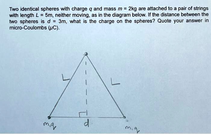 two identical spheres with charge q and mass m 2kg are attached to a pair of strings with length ...