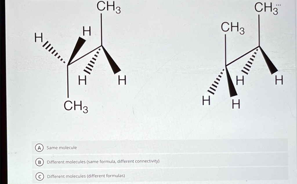 CH3 CH3 H CH3 H H H H H H CH3 A Same molecule B Different molecules ...