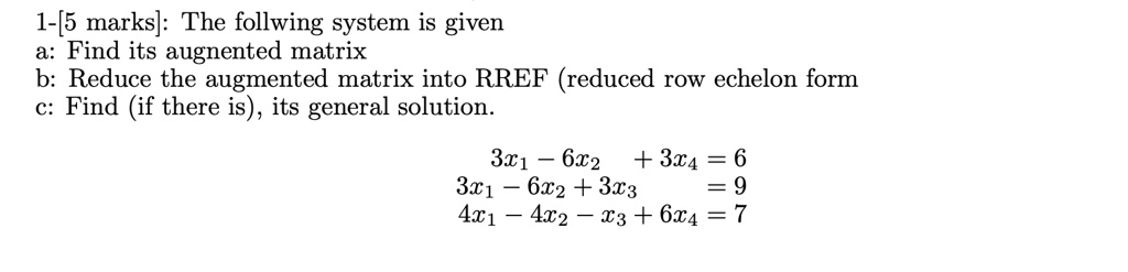 SOLVED: 1-[5 marks]: The follwing system is given a: Find its augnented matrix b: Reduce the ...