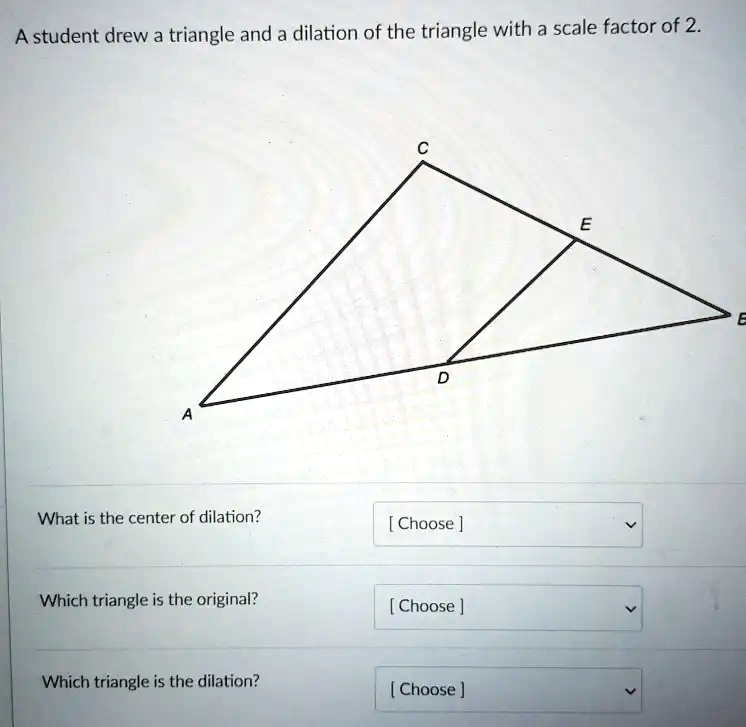 SOLVED: A student drew a triangle and a dilation of the triangle with a scale factor of 2. What ...