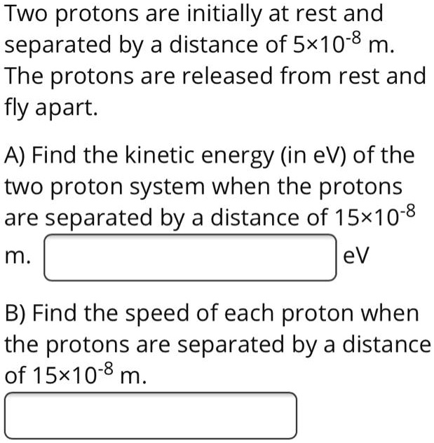 SOLVED: Two protons are initially at rest and separated by a distance of 5x10^-8 m. The protons ...
