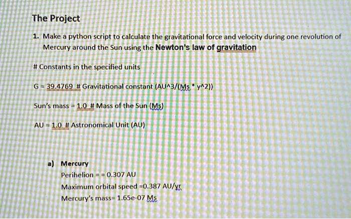 The Project 1. Make a python script to calculate the gravitational force and velocity during one ...