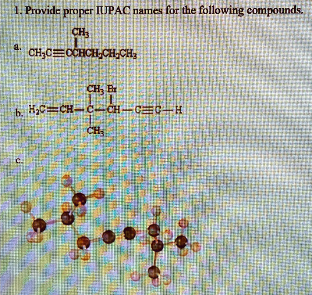 1. Provide proper IUPAC names for the following compounds. a. CH3 CH3CC̄CHCH2CH2CH3 CH3 Br b ...