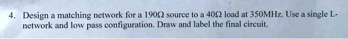 SOLVED: 4.3 Design a matching network for a 190 source to a 40 load at ...