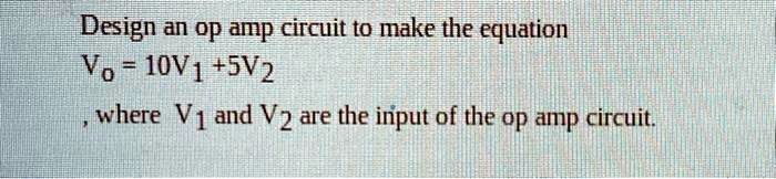 Design an op amp circuit to make the equation Vo = 10V1 + 5V2 , where V1 and V2 are the input of ...