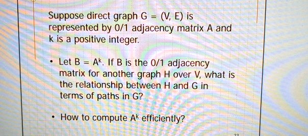 SOLVED: Suppose a directed graph G = (V, E) is represented by a 0/1 adjacency matrix A, and k is ...