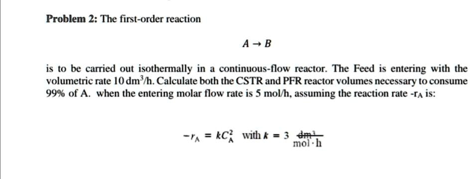 SOLVED: Problem 2: The first-order reaction AB is to be carried out isothermally in a continuous ...