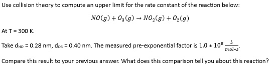 Use collision theory to compute an upper limit for the rate constant of the reaction below: NO(g ...