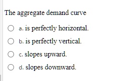 SOLVED: The aggregate demand curve O a. is perfectly horizontal. O b. is perfectly vertical. O c ...