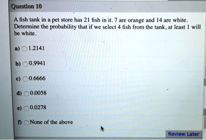 SOLVED: Question 10 A fish tank in a pet store has 21 fish in it, 7 are ...