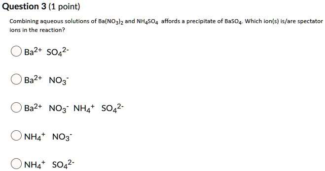 SOLVED: Question 3 (1 point) Combining aqueous solutions of Ba(NOzlz and NH4SO4 affords ...