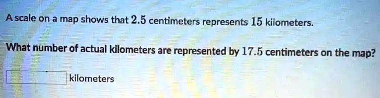 A scale on a map shows that 2.5 centimeters represents 15 kilometers ...