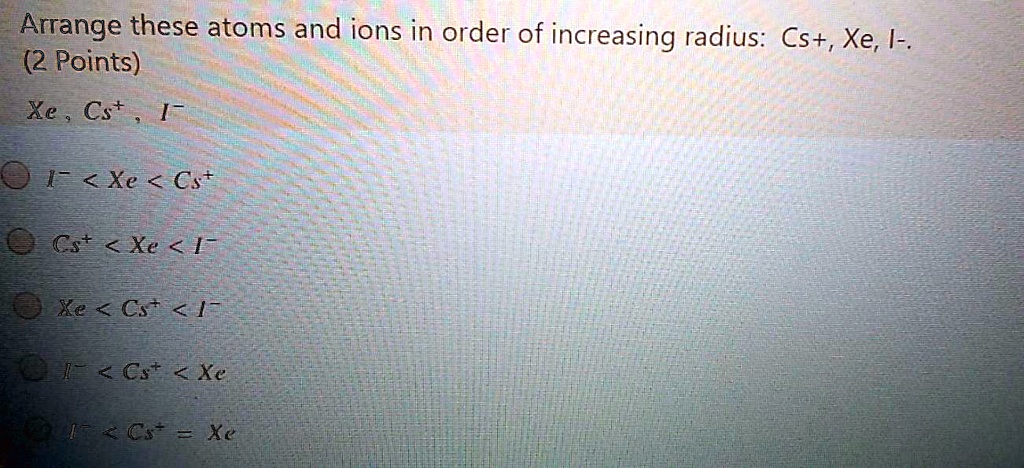 SOLVED: Arrange these atoms and ions in order of increasing radius: Cs+ ...