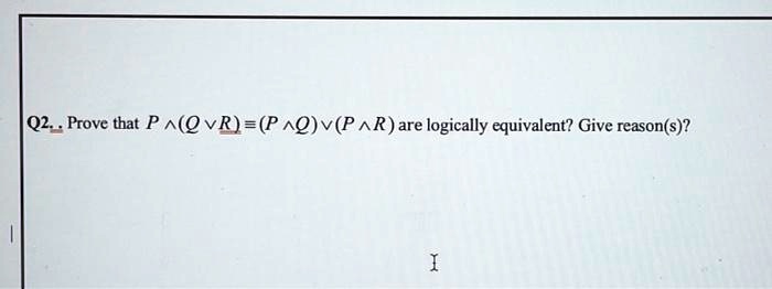SOLVED: Q2 . Prove that P ^(Q vR)=(P ^Q)v(P ^ R) are logically equivalent? Give reason(s)?