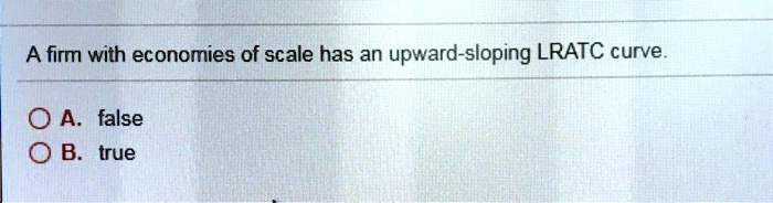 A firm with economies of scale has an upward-sloping LRATC curve. A ...