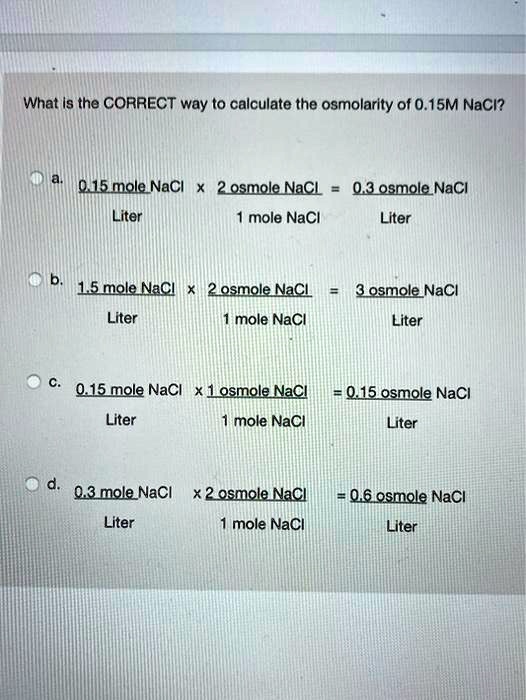 What is the CORRECT way to calculate the osmolarity of 0.15M NaCl? a. (0.15 mole NaCl)/(Liter)× ...