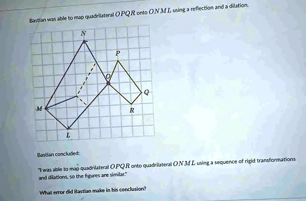 Bastian was able to map quadrilateral OPQR onto ONML using a reflection and a dilation. Bastian ...