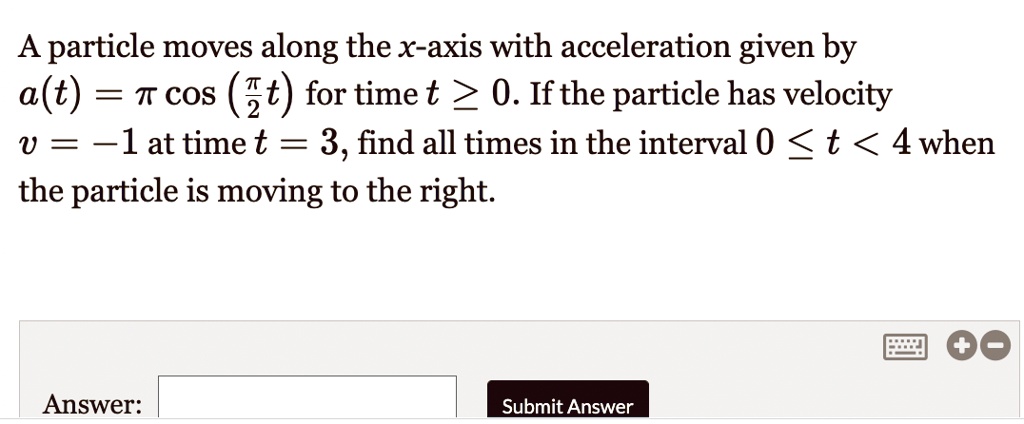 A particle moves along the x-axis with acceleration given by a(t) = πcos((π)/(2)t) for time t ≥ ...