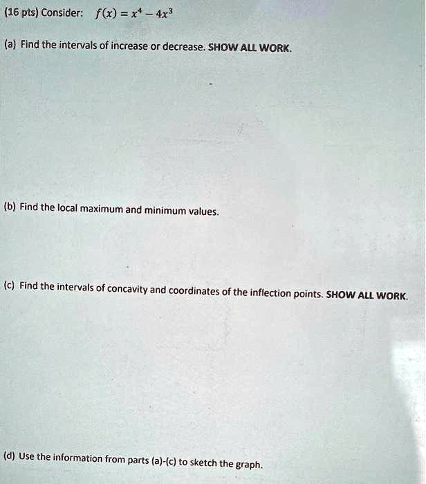 SOLVED:(16 pts) Consider: f(x) =x' -4x3 (a} Find the intervals of ...