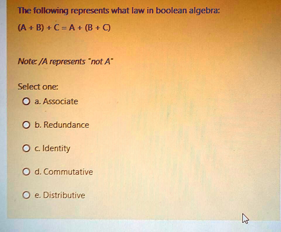 The following represents what law in boolean algebra: (A + B) + C = A + (B + C) Note: /A ...