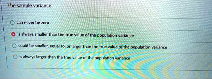the sample variance can never be zero is always smaller than the true ...