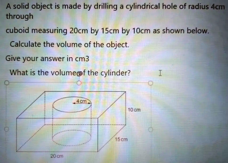 A solid object is made by drilling a cylindrical hole of radius 4cm ...
