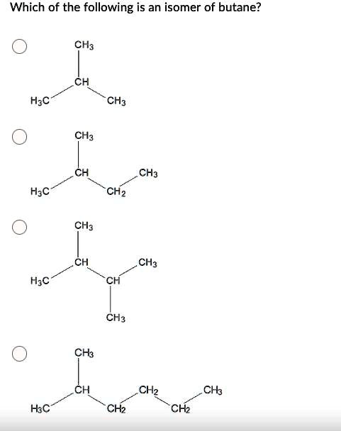 Which of the following is an isomer of butane? CH3 CH H3C CH3 CH3 CH CH3 H3C CH2 CH3 CH CH3 H3C ...