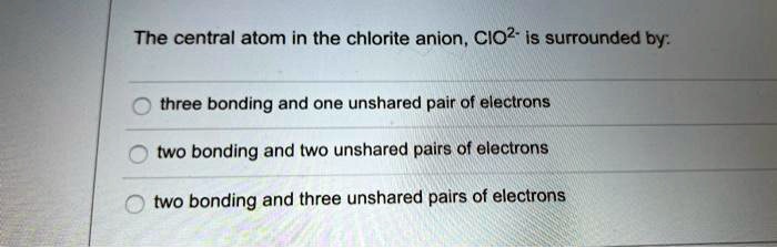 the central atom in the chlorite anion cio2 is surrounded by three ...