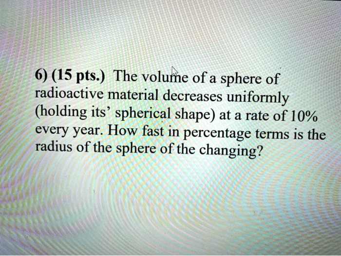 SOLVED: 6) (15 pts:) The volume of a sphere of radioactive material ...