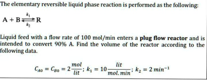 The elementary reversible liquid phase reaction is performed as the following: k1 k2 A + B R ...