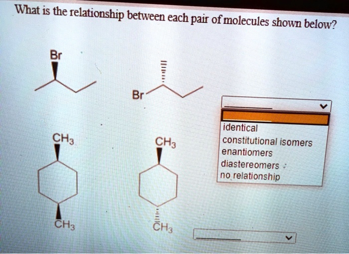 What is the relationship between each pair of molecules shown below? Br Br identical CH3 CH3 CH3 ...