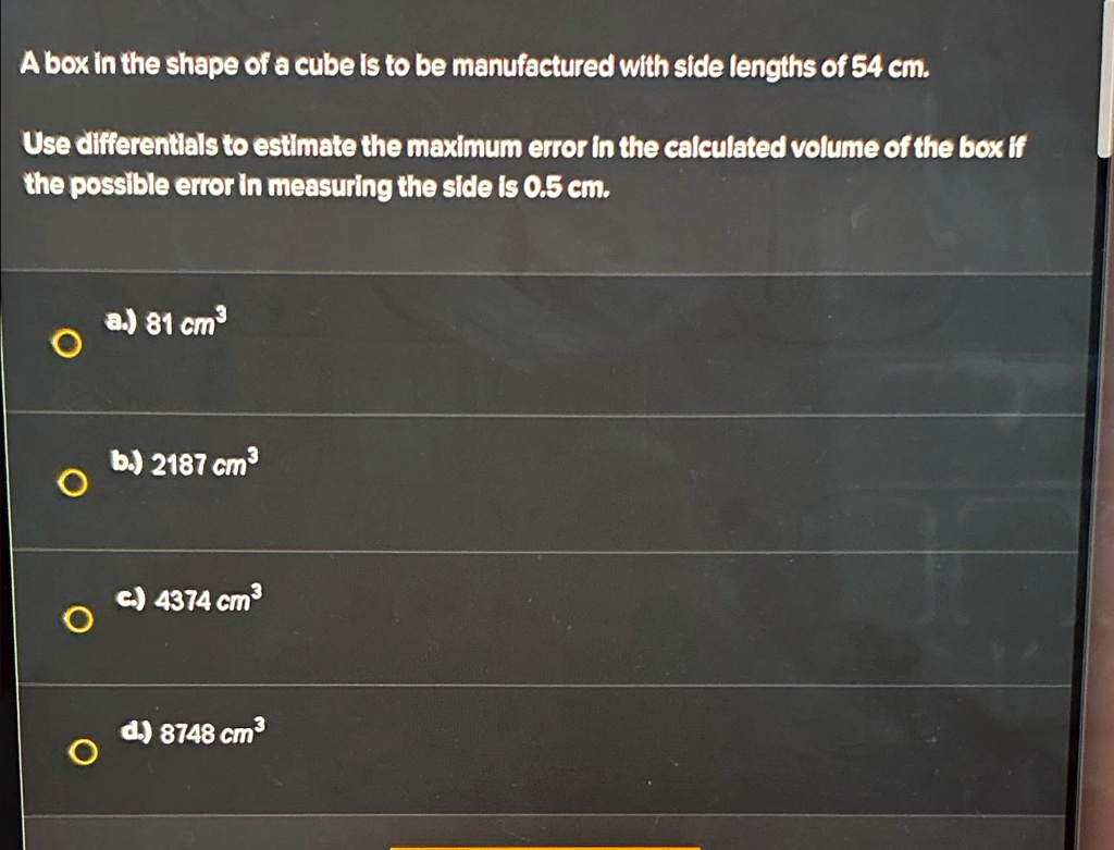 A box in the shape of a cube is to be manufactured with side lengths of 54 cm. Use differentials ...