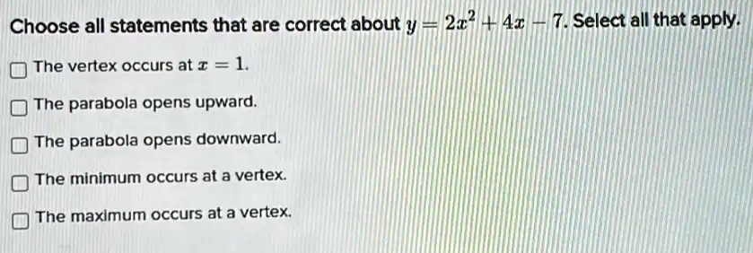 Choose all statements that are correct about y = 2x^2 + 4x - 7. Select all that apply. The ...