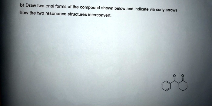 b) Draw two enol forms of the compound shown below and indicate via ...