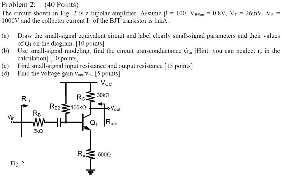 SOLVED: Problem 2: 40 Points The circuit shown in Fig.2 is a bipolar amplifier. Assume VBEon = 0 ...