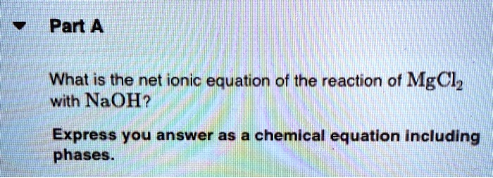 SOLVED: Part A What is tne net ionic equation of the reaction of MgCly with NaOH? Express you ...